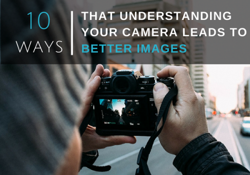 10 Ways Understanding Your Camera Leads to Better Images
